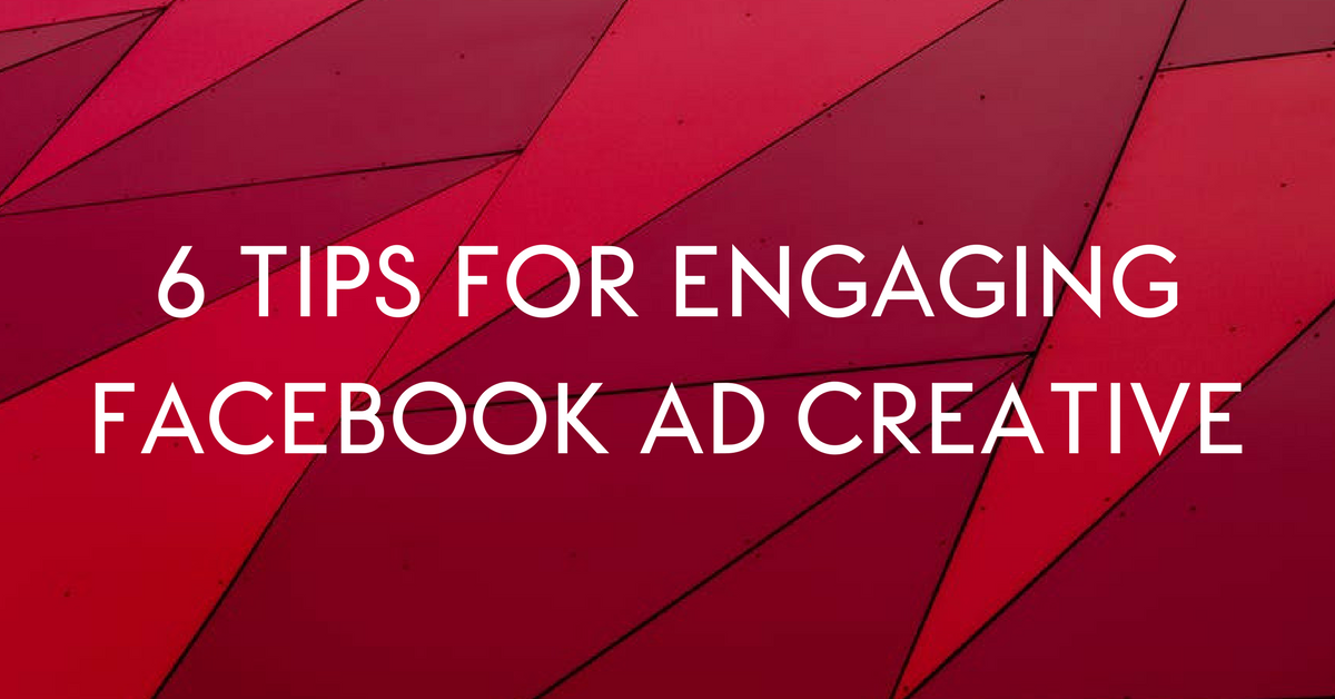 6 Tips for Engaging Facebook Ad Creative